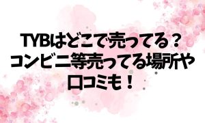 TYBはどこで売ってる？コンビニ等売ってる場所や口コミも！ - いろいろのおと